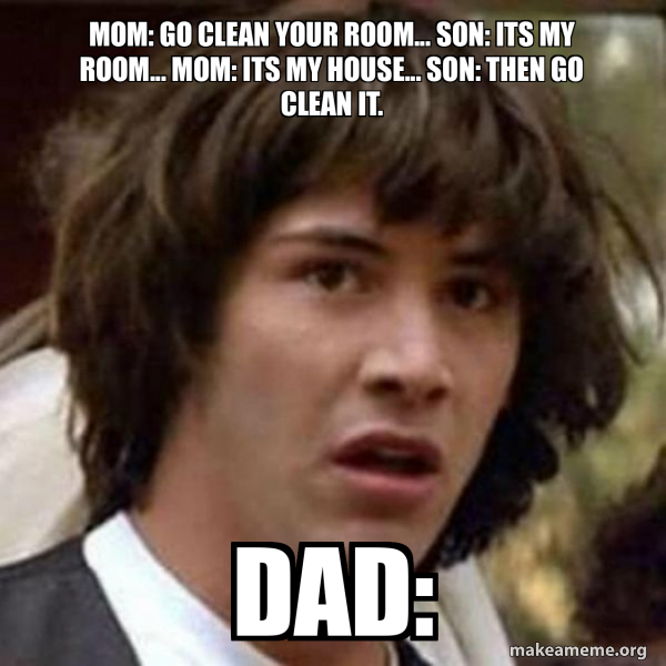 Mom: go clean your room... Son: its my room... Mom: its my house... Son ...