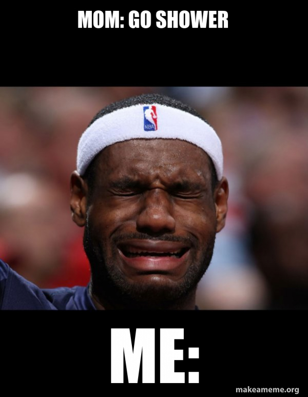 Mom: go shower Me: - Lebron Crying Meme Generator