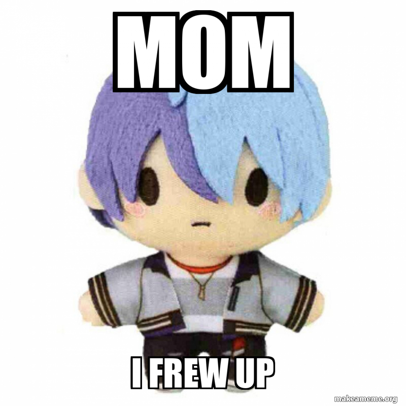 Mom I frew up Meme Generator