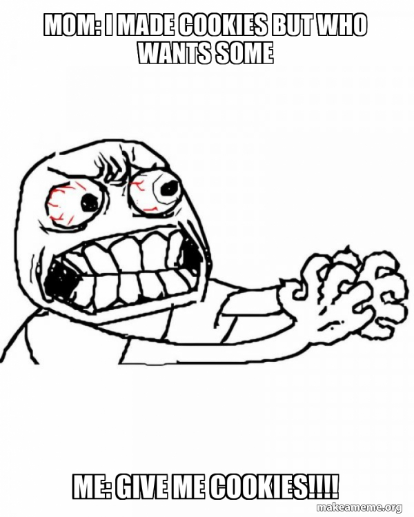 MOM: I MADE COOKIES BUT WHO WANTS SOME ME: GIVE ME COOKIES!!!! - Angry ...