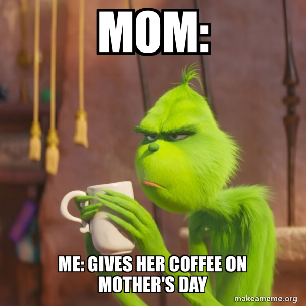 MOM: Me: gives her coffee on mother's day - Grinch Meme Generator
