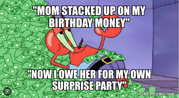 "Mom stacked up on my birthday money" "Now I owe her for my own ...