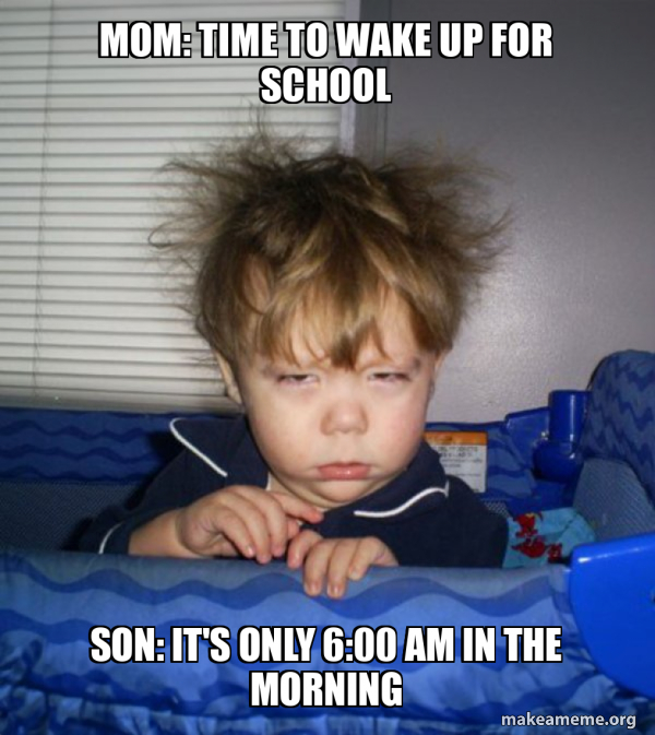 Mom: time to wake up for school Son: It's only 6:00 Am in the morning ...