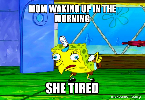 Mom waking up in the morning She tired - Mocking SpongeBob Meme Generator