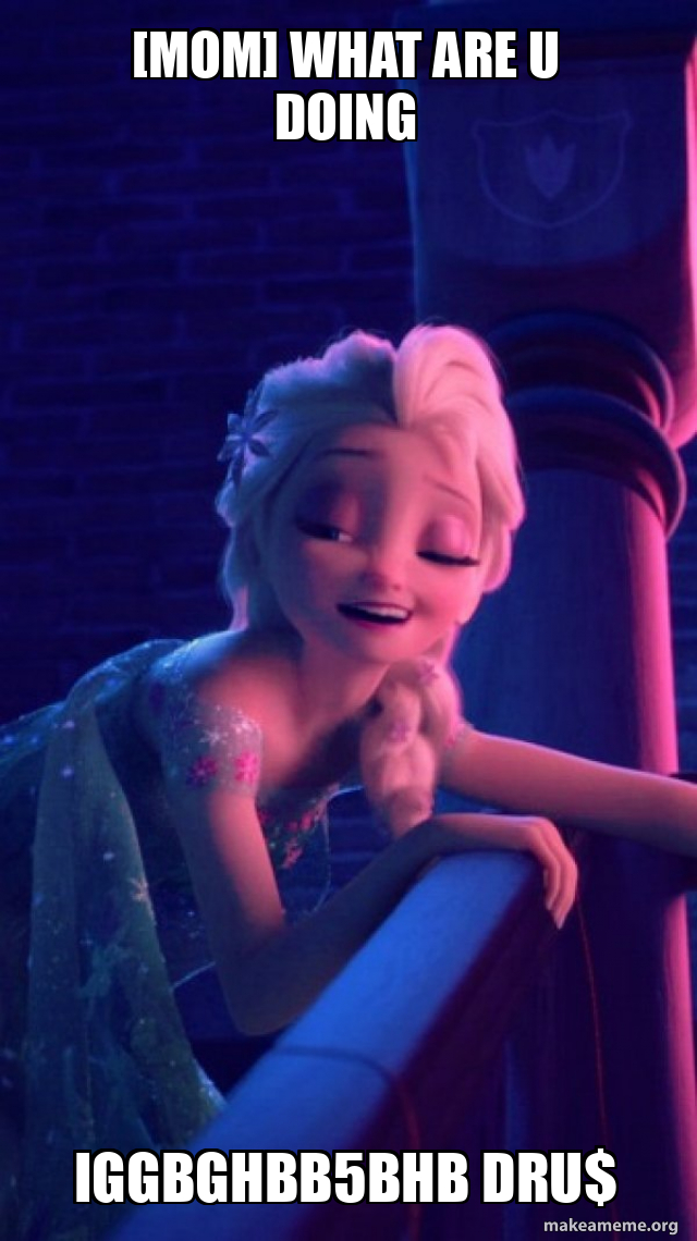 [mom] what are u doing iggbghbb5bhb dru$ - Drunk Elsa Meme Generator