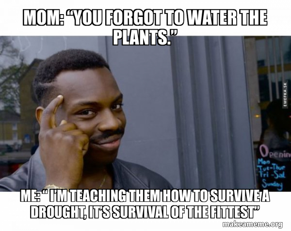 Mom: “You forgot to water the plants.” Me: “ i’m teaching them how to ...