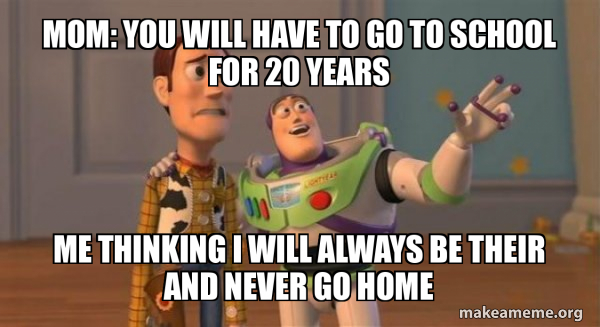 Mom: you will have to go to school for 20 years Me thinking I will ...