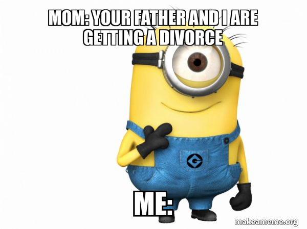 Mom: Your father and I are getting a divorce Me: - Thoughtful Minion ...