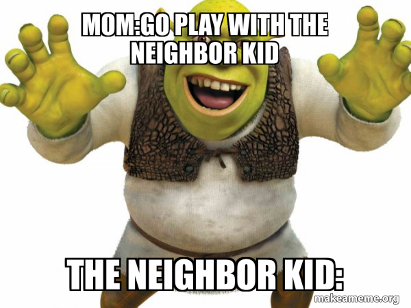 Mom:go play with the neighbor kid The neighbor kid: - Shrek Meme Generator