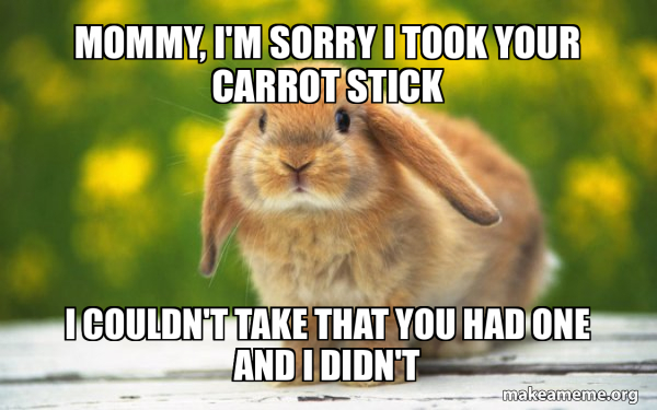 Mommy, I'm sorry I took your carrot stick I Couldn't take that you had ...