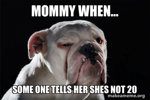 Mommy when… Some one tells her shes not 20 Meme Generator