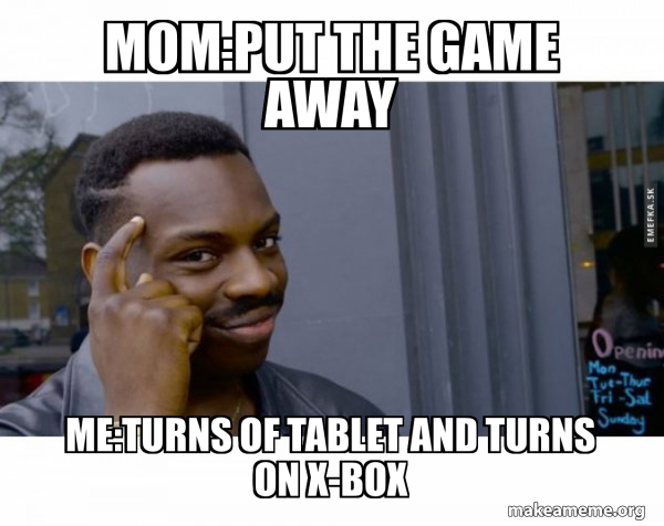 Mom:put the game away Me:turns of tablet and turns on x-box - Roll Safe ...