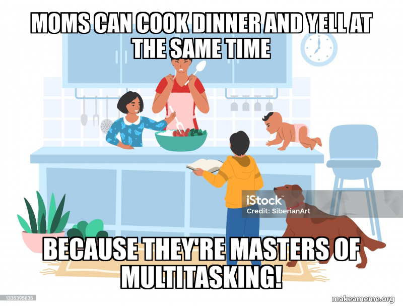 Moms can cook dinner and yell at the same time Because they're Masters ...