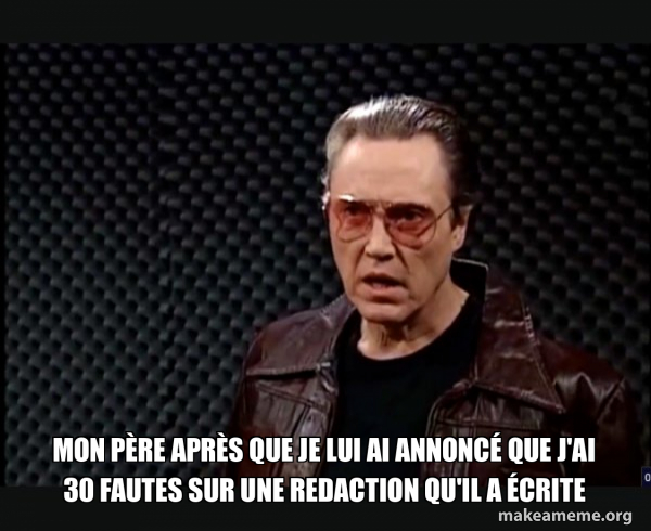 mon père après que je lui ai annoncé que j'ai 30 fautes sur une ...
