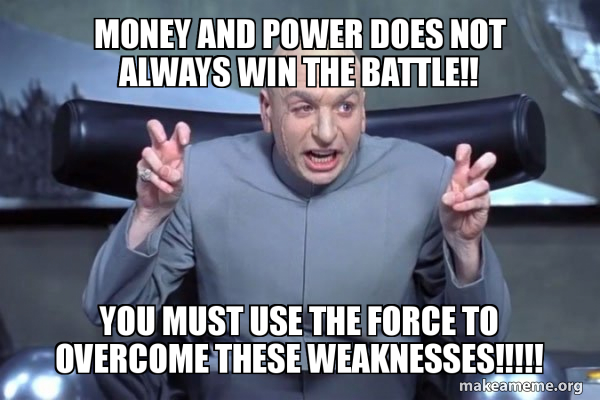 Money and power does not always win the battle!! You must use the force ...