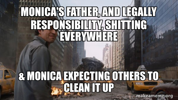 Monica's father, and legally responsibility, shitting everywhere ...