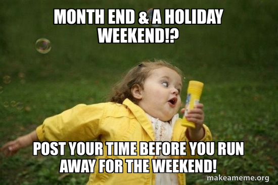Month End & a holiday weekend!? Post your time Before you run away for ...