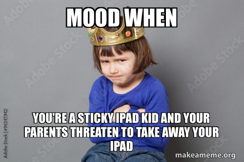mood when you're a sticky ipad kid and your parents threaten to take ...