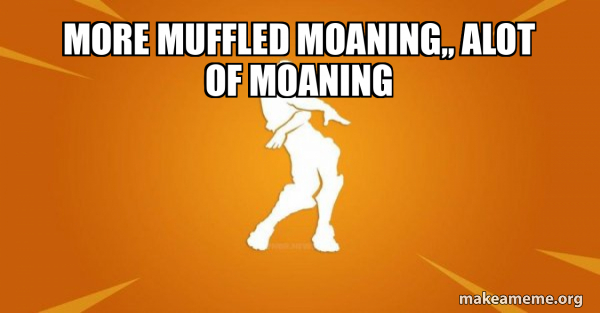 More muffled moaning,, alot of moaning - Orange Justice Meme Generator