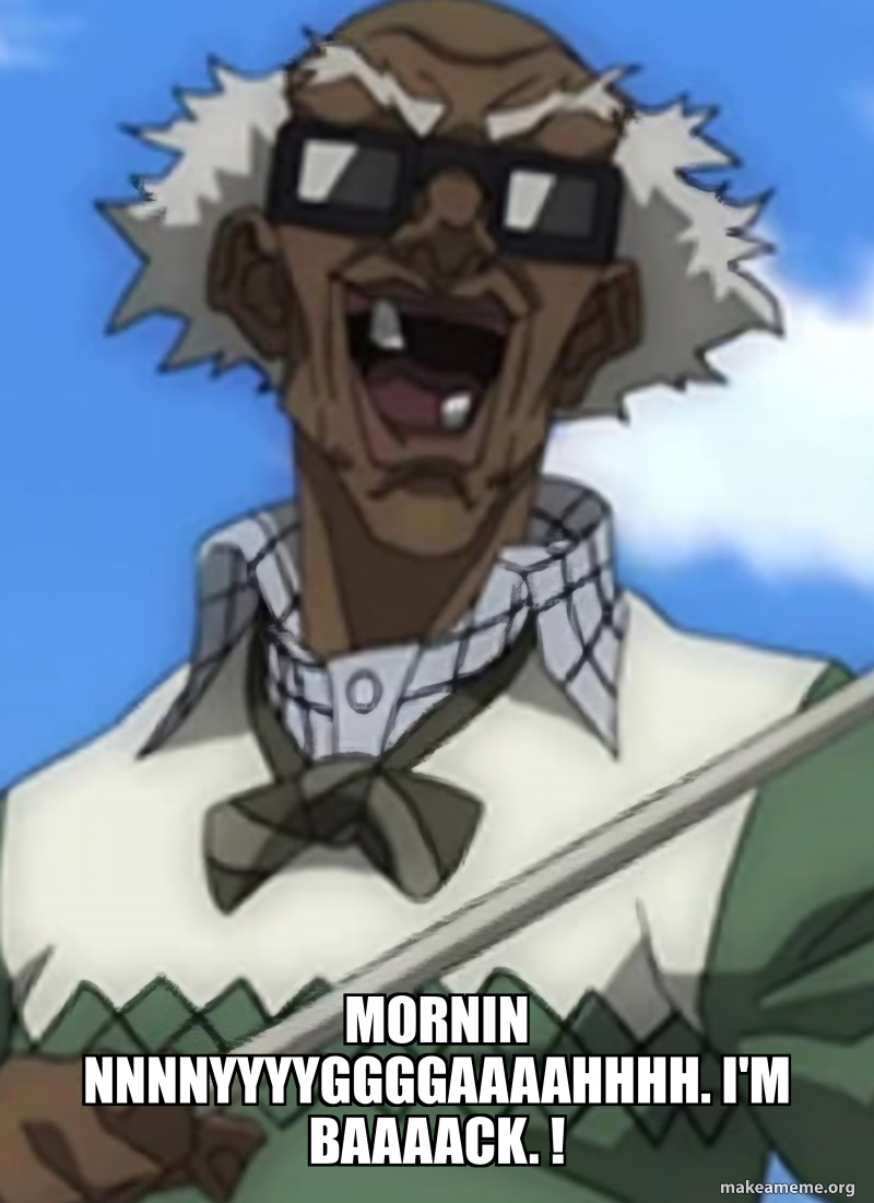 MORNIN NNNNYYYYGGGGAAAAHHHH. I'M BAAAACK. ! Meme Generator