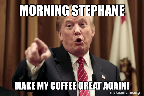 MORNING STEPHANE MAKE MY COFFEE GREAT AGAIN! - Donald Trump Says Meme ...