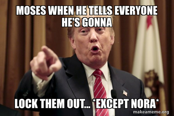 Moses when he tells everyone he's gonna lock them out... *except nora ...