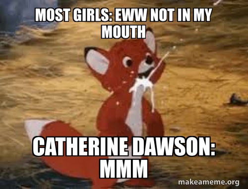 Most girls: eww not in my mouth Catherine dawson: mmm Meme Generator