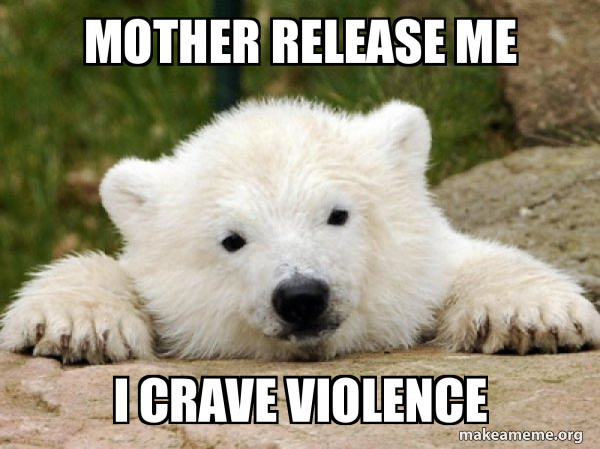 Mother Release me I crave violence - Popular Opinion Bear Meme Generator