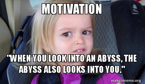 Motivation "When you look into an abyss, the abyss also looks into you ...