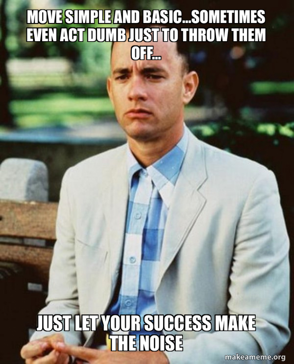 Move simple and basic…sometimes even act dumb just to throw them off ...