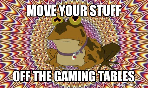 MOVE YOUR STUFF OFF THE GAMING TABLES - Hypnotoad Meme Generator