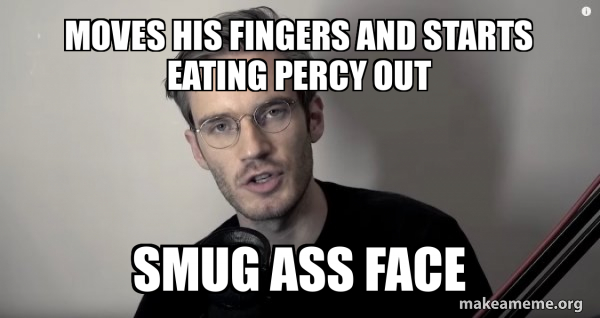 moves his fingers and starts eating percy out smug ass face - Pewdiepie ...
