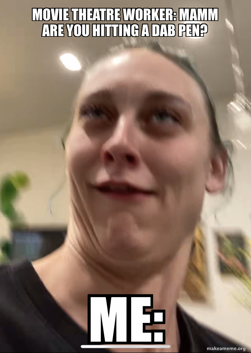 Movie theatre worker: mamm are you hitting a dab pen? Me: Meme Generator