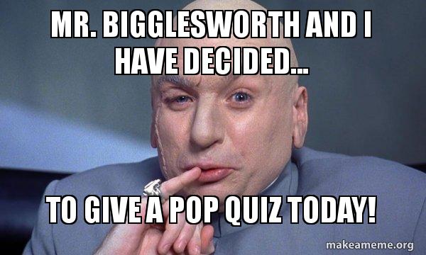 mr. bigglesworth and i have decided... to give a pop quiz today! - You ...