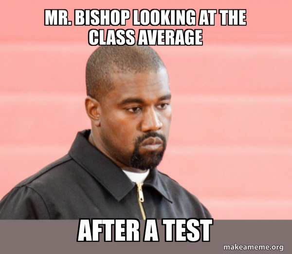 Mr. Bishop looking at the class average After a Test - Kanye West Meme ...