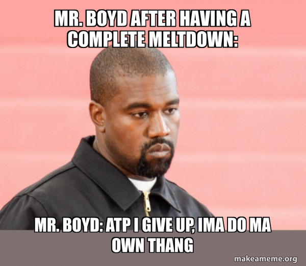 Mr. Boyd after having a complete meltdown: Mr. Boyd: atp I give up, Ima ...