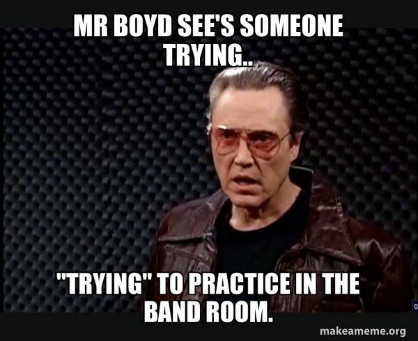 Mr Boyd see's someone trying.. "TRYING" to practice in the BAND ROOM ...