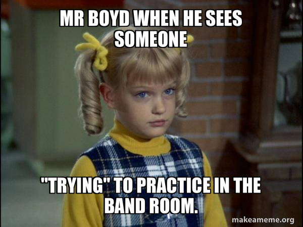 Mr Boyd when he sees someone "TRYING" to practice in the BAND ROOM ...
