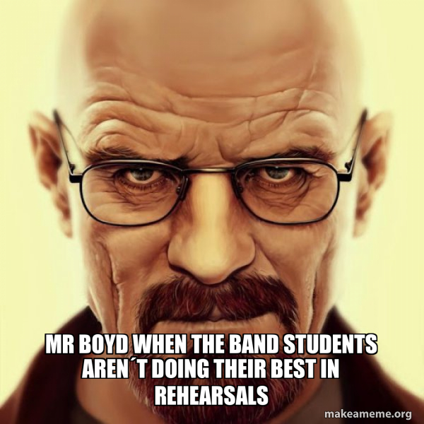 Mr Boyd when the band students aren´t doing their best in rehearsals ...