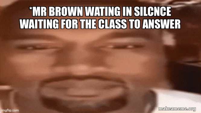 *Mr Brown wating in silcnce waiting FOR the class to answer Meme Generator