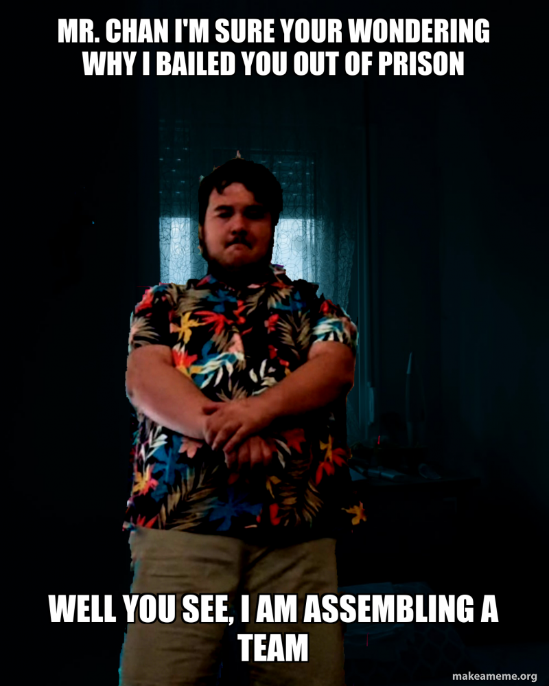 Mr. Chan I'm sure your wondering why I bailed you out of prison Well ...