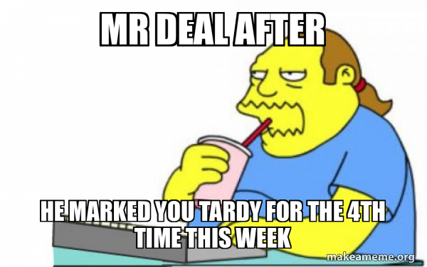 mr deal after he marked you tardy for the 4th time this week - Worst ...