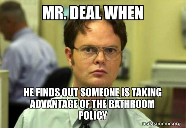 Mr. Deal when He finds out someone is taking advantage of the bathroom ...