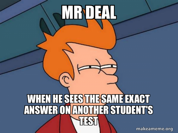 MR DEAL WHEN HE SEES THE SAME EXACT ANSWER ON ANOTHER STUDENT'S TEST ...
