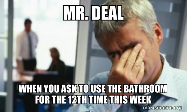 MR. DEAL WHEN YOU ASK TO USE THE BATHROOM FOR THE 12th TIME THIS WEEK ...