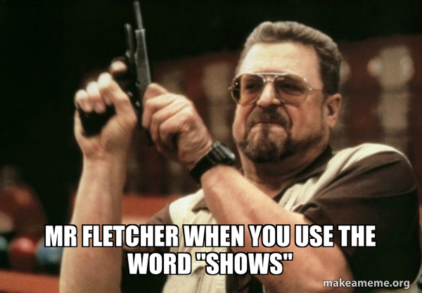 Mr Fletcher when you use the word "Shows" - Am I the only one Meme ...
