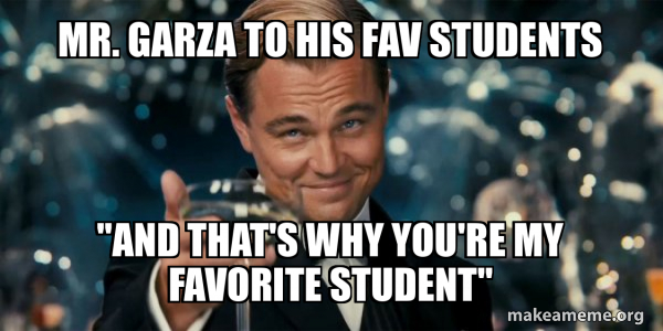 Mr. Garza to his fav students "And that's why you're my favorite ...