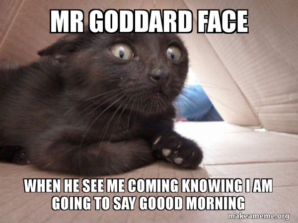 Mr Goddard Face When He see me coming knowing I am going to say GOOOD ...