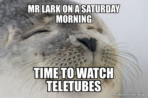 Mr lark on a Saturday morning Time to watch teletubes - Satisfied Seal ...