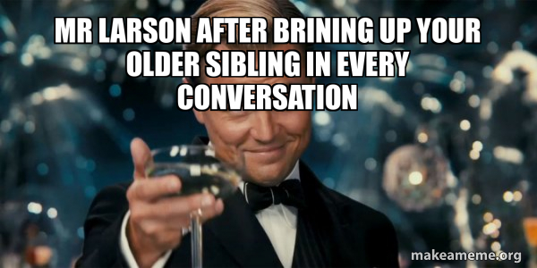 Mr Larson after brining up your older sibling in every conversation ...